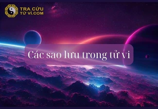 Các sao Lưu trong tử vi | Luận & Dự đoán ảnh hưởng hạn từng năm